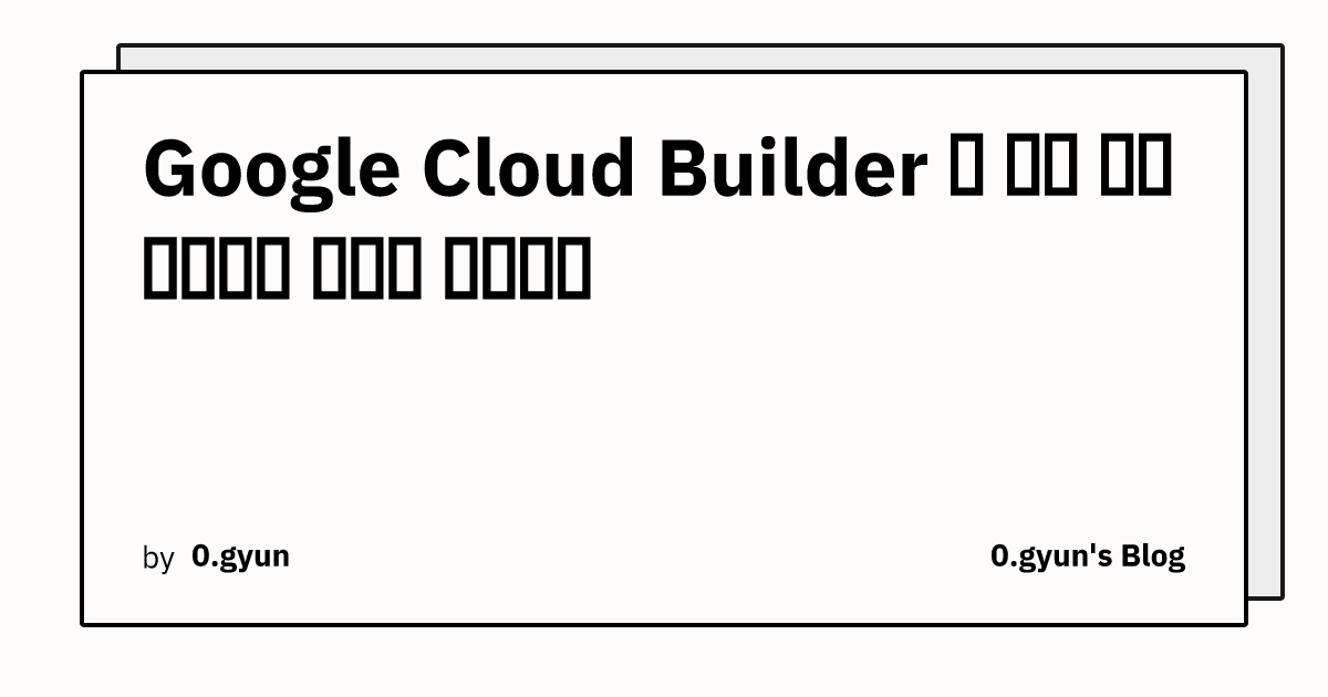 Google Cloud Builder 로 굽고 버킷 저장소에 담아서 서빙하기 | 0.gyun's Blog